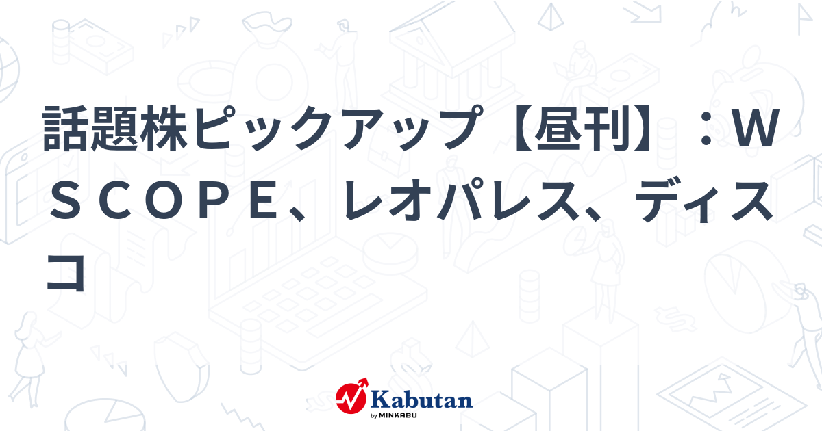 話題株ピックアップ【昼刊】：WSCOPE、レオパレス、ディスコ | 注目株 - 株探ニュース