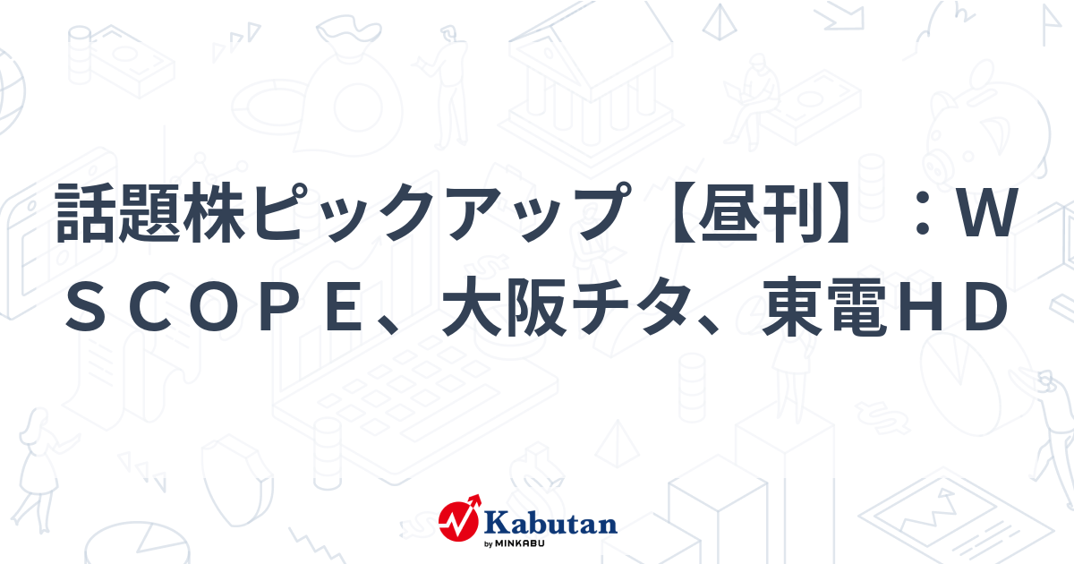 話題株ピックアップ【昼刊】：WSCOPE、大阪チタ、東電HD | 注目株 - 株探ニュース