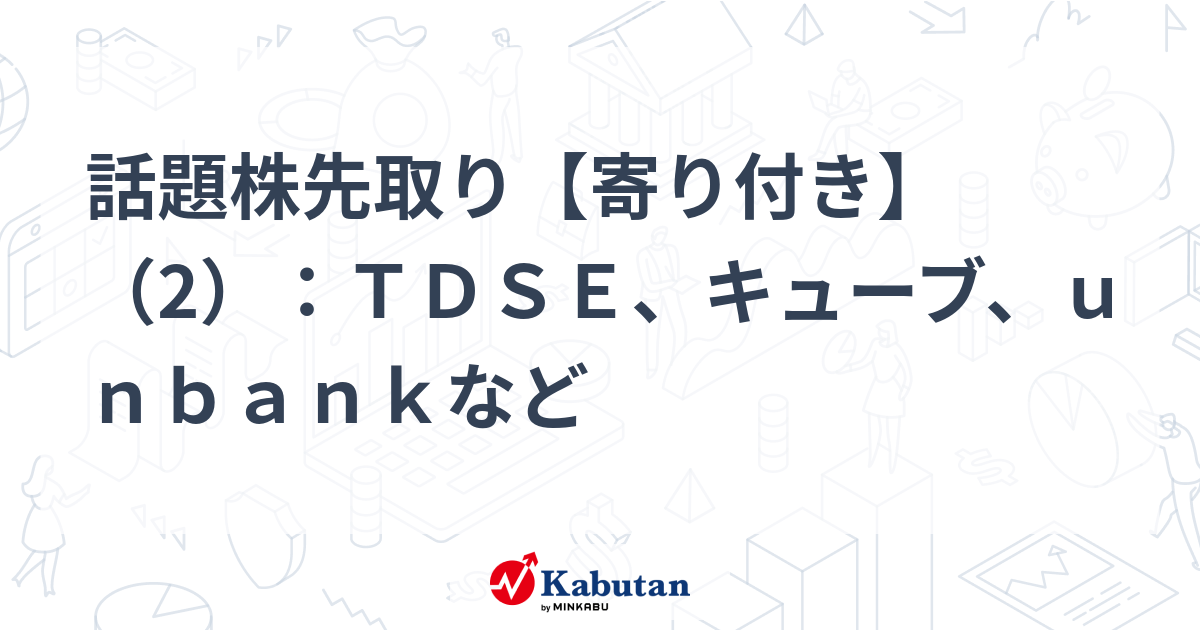 話題株先取り【寄り付き】（2）：TDSE、キューブ、unbankなど | 特報 - 株探ニュース