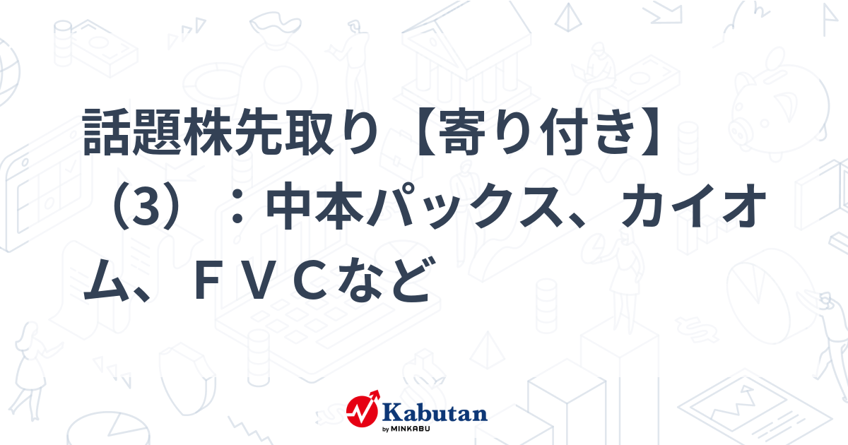 話題株先取り【寄り付き】（3）：中本パックス、カイオム、FVCなど | 特報 - 株探ニュース