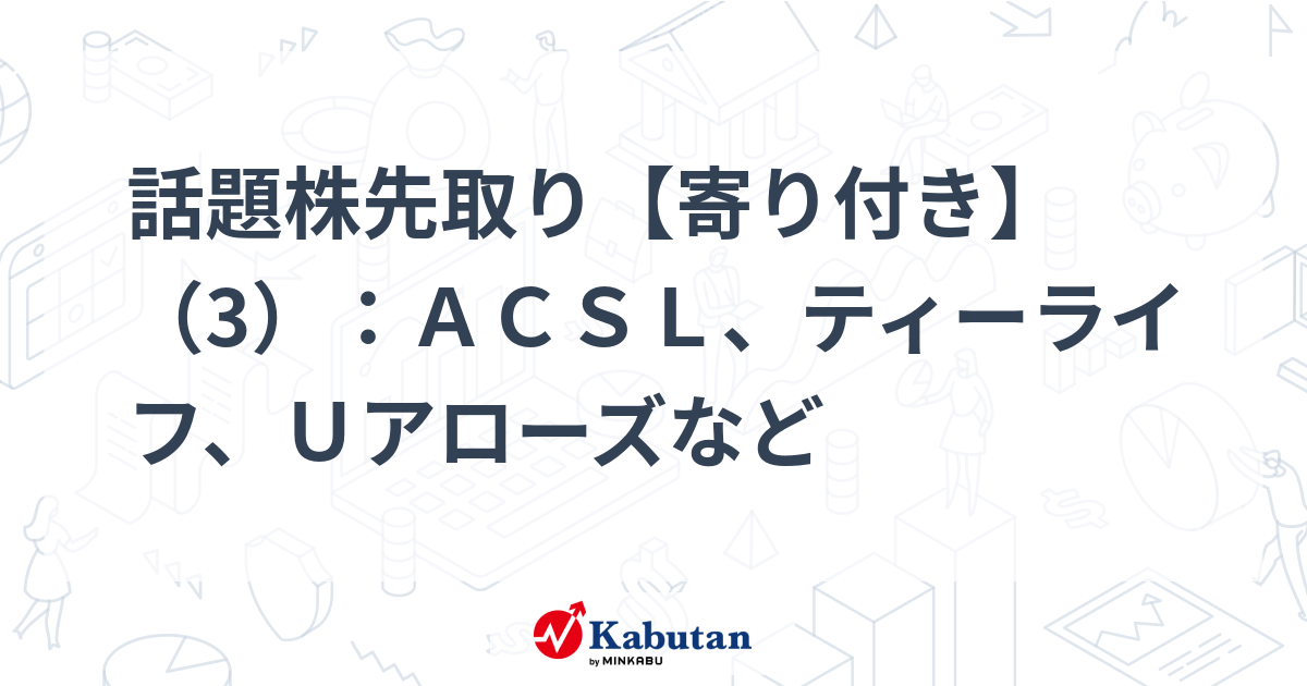 話題株先取り【寄り付き】（3）：ACSL、ティーライフ、Uアローズなど | 特報 - 株探ニュース