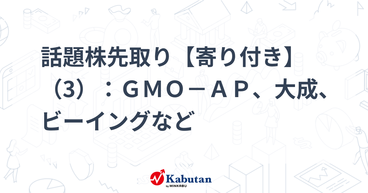 話題株先取り【寄り付き】（3）：GMO－AP、大成、ビーイングなど | 特報 - 株探ニュース