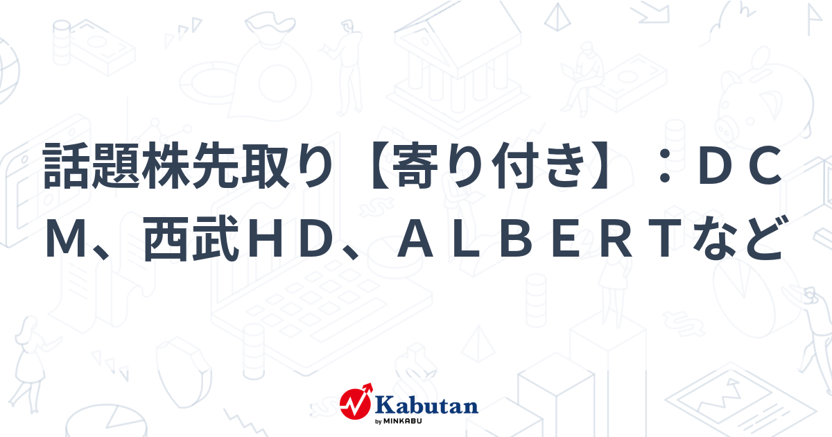 話題株先取り【寄り付き】：DCM、西武HD、ALBERTなど | 特報 - 株探ニュース