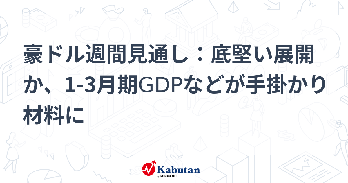 豪ドル週間見通し：底堅い展開か、1-3月期GDPなどが手掛かり材料に | 通貨 - 株探ニュース