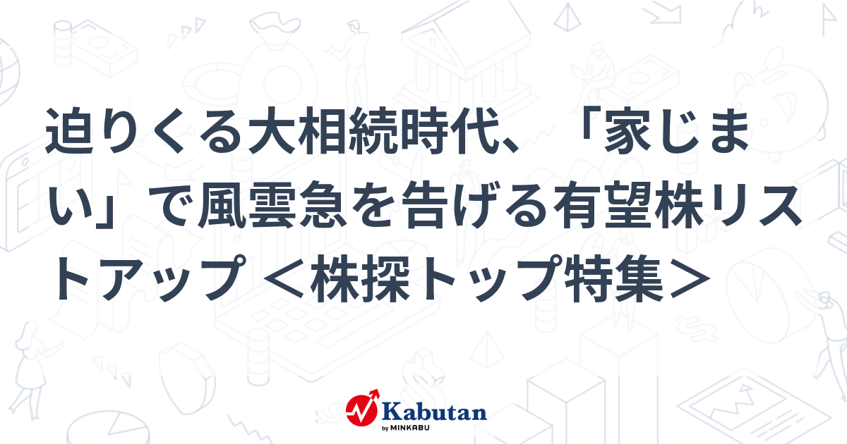 [B!] 迫りくる大相続時代、「家じまい」で風雲急を告げる有望株リストアップ ＜株探トップ特集＞