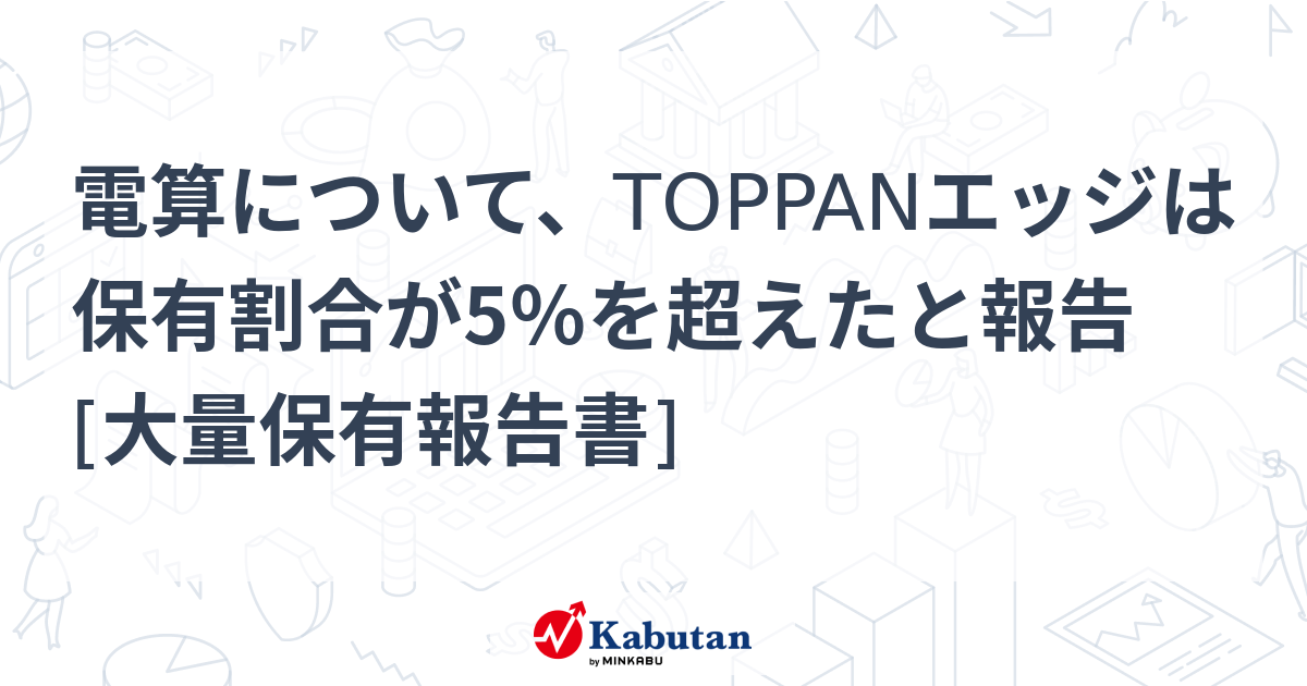 電算について、TOPPANエッジは保有割合が5％を超えたと報告 [大量保有報告書] | 大量保有報告書 - 株探ニュース