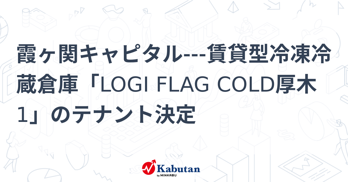 霞ヶ関キャピタル---賃貸型冷凍冷蔵倉庫「LOGI FLAG COLD厚木1」のテナント決定 | 個別株 - 株探ニュース