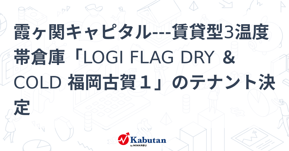 霞ヶ関キャピタル---賃貸型3温度帯倉庫「LOGI FLAG DRY & COLD 福岡古賀1」のテナント決定 | 個別株 - 株探ニュース