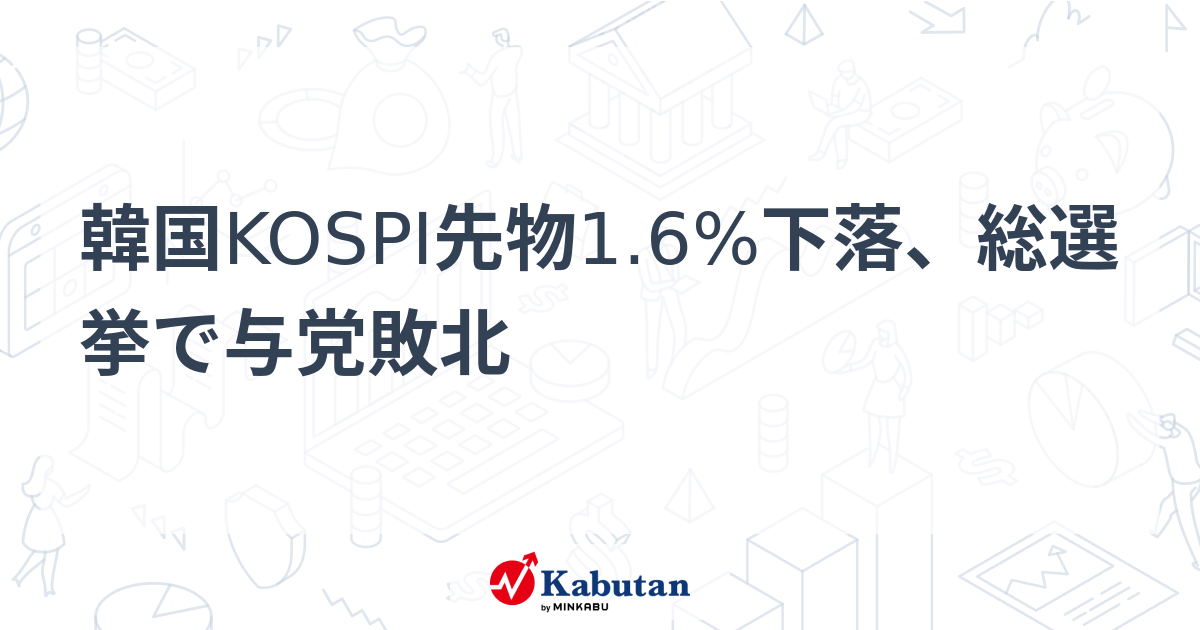 韓国KOSPI先物1.6%下落、総選挙で与党敗北 | 市況 - 株探ニュース
