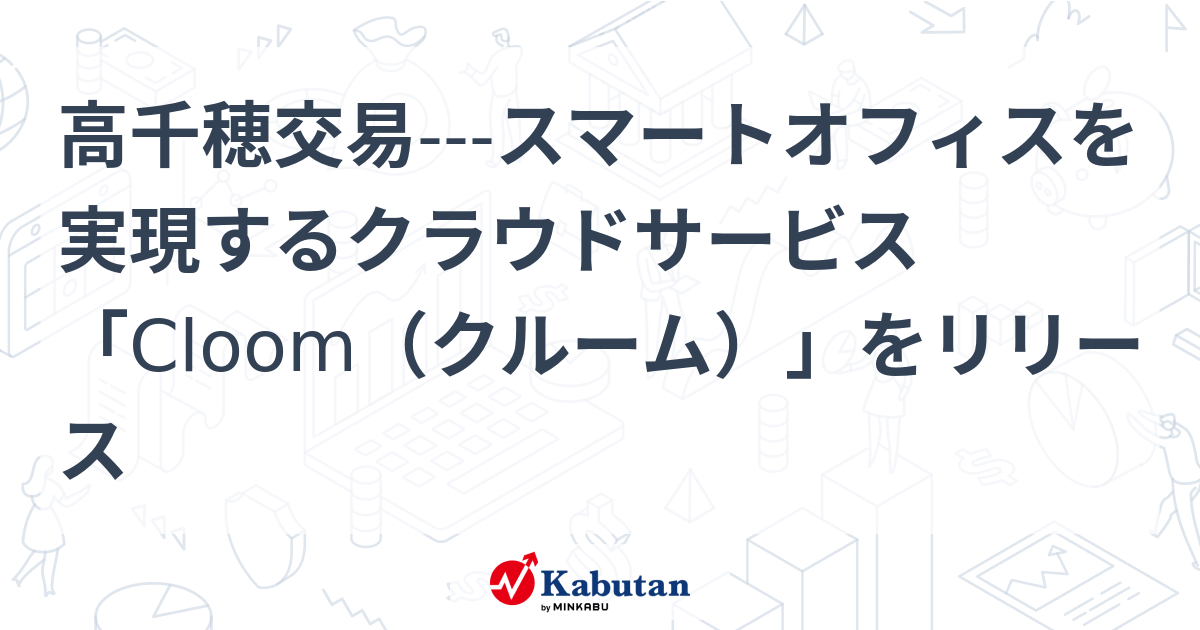 高千穂交易---スマートオフィスを実現するクラウドサービス「Cloom（クルーム）」をリリース | 個別株 - 株探ニュース