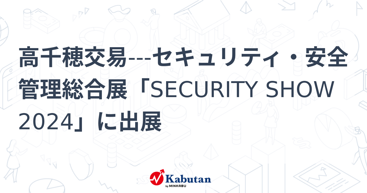 高千穂交易---セキュリティ・安全管理総合展「SECURITY SHOW 2024」に出展 | 個別株 - 株探ニュース
