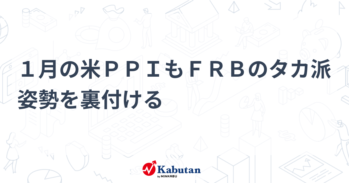 1月の米PPIもFRBのタカ派姿勢を裏付ける | 市況 - 株探ニュース