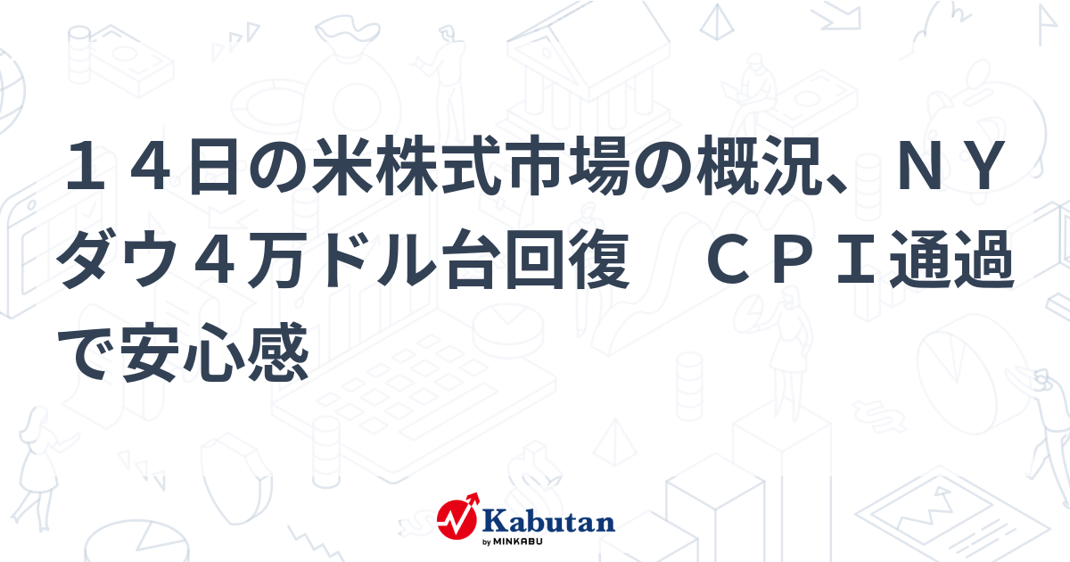 14日の米株式市場の概況、NYダウ4万ドル台回復 CPI通過で安心感 | 市況 - 株探ニュース
