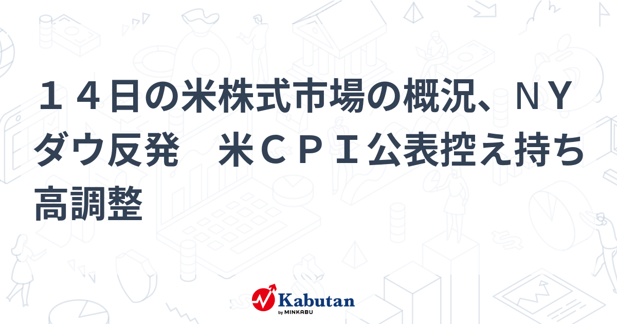 14日の米株式市場の概況、NYダウ反発 米CPI公表控え持ち高調整 | 市況 - 株探ニュース