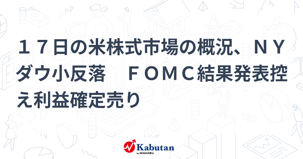 17日の米株式市場の概況、NYダウ小反落 FOMC結果発表控え利益確定売り | 市況 - 株探ニュース