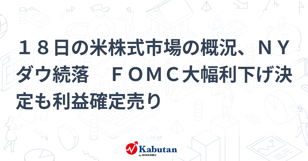 18日の米株式市場の概況、NYダウ続落 FOMC大幅利下げ決定も利益確定売り | 市況 - 株探ニュース