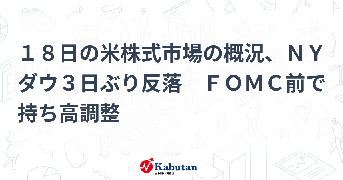 18日の米株式市場の概況、NYダウ3日ぶり反落 FOMC前で持ち高調整 | 市況 - 株探ニュース