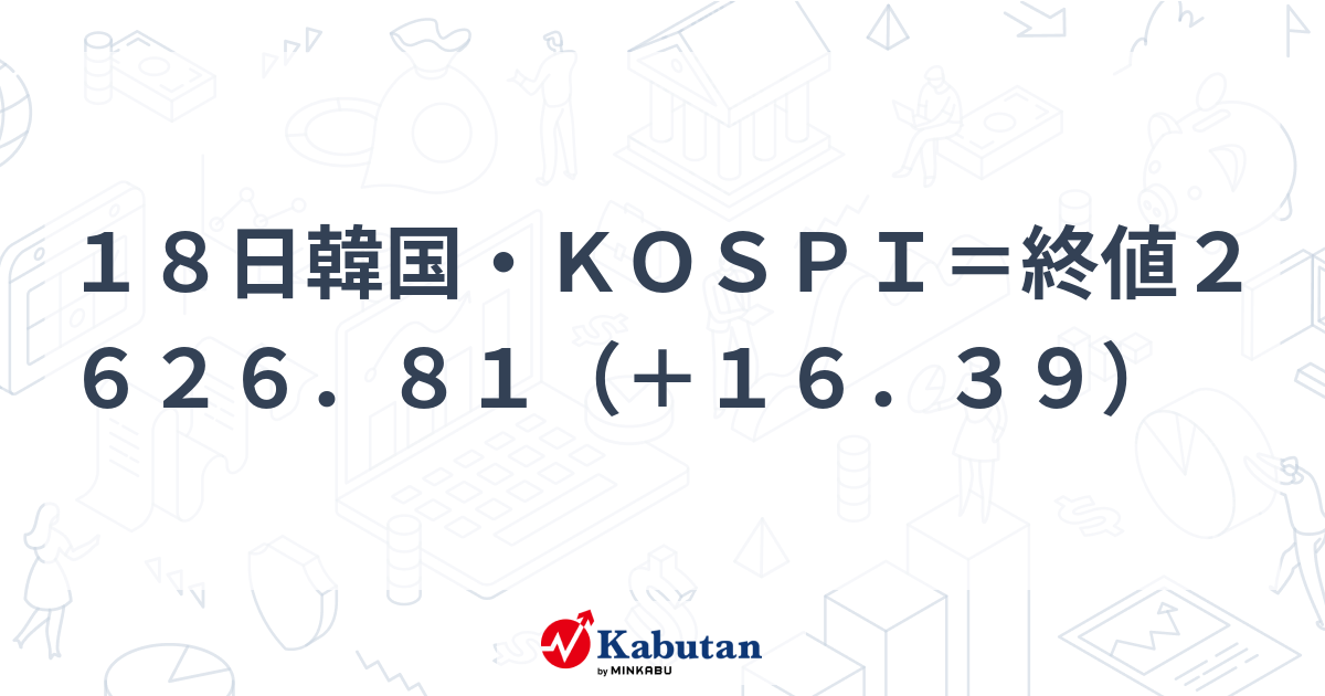 18日韓国・KOSPI＝終値2626．81（＋16．39） | 市況 - 株探ニュース