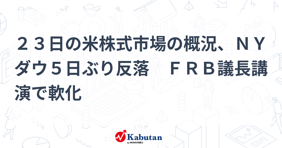 23日の米株式市場の概況、NYダウ5日ぶり反落 FRB議長講演で軟化 | 市況 - 株探ニュース
