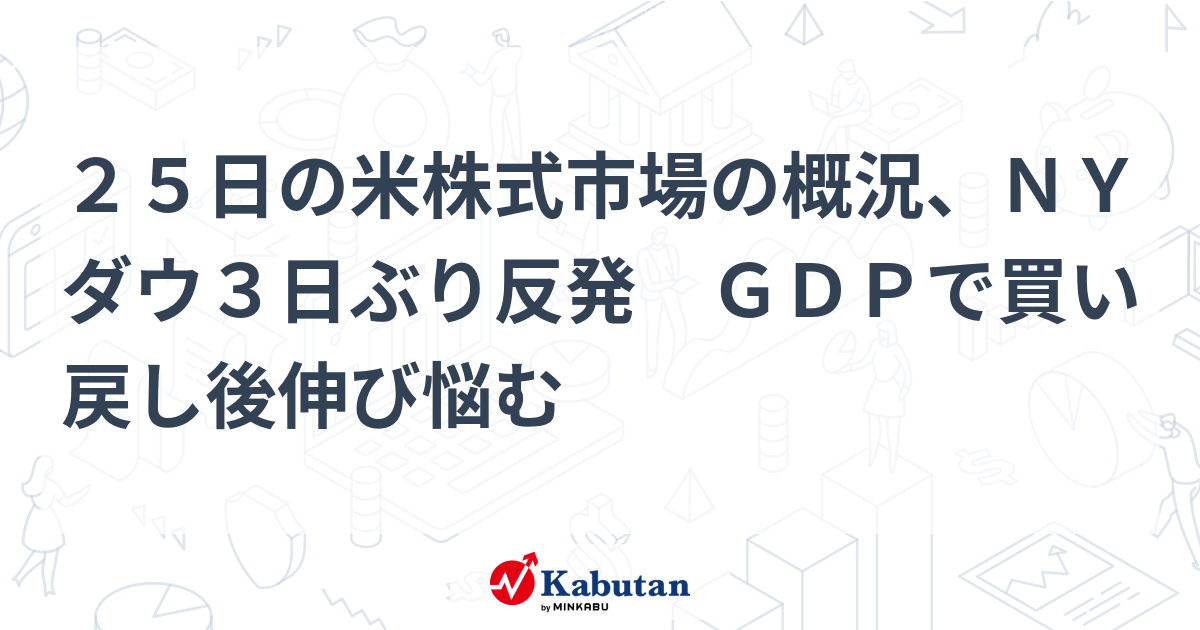 25日の米株式市場の概況、NYダウ3日ぶり反発 GDPで買い戻し後伸び悩む | 市況 - 株探ニュース