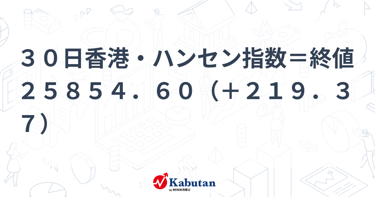 30日香港・ハンセン指数＝終値25854．60（＋219．37） | 市況 - 株探ニュース