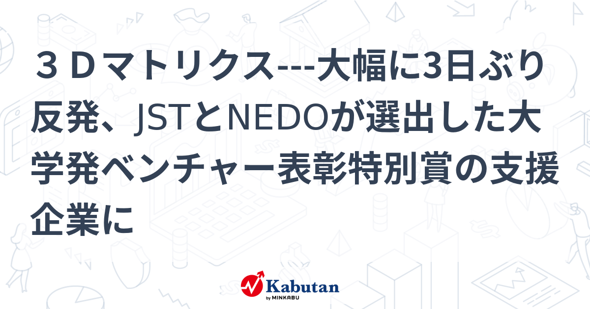 3Dマトリクス---大幅に3日ぶり反発、JSTとNEDOが選出した大学発ベンチャー表彰特別賞の支援企業に | 個別株 - 株探ニュース