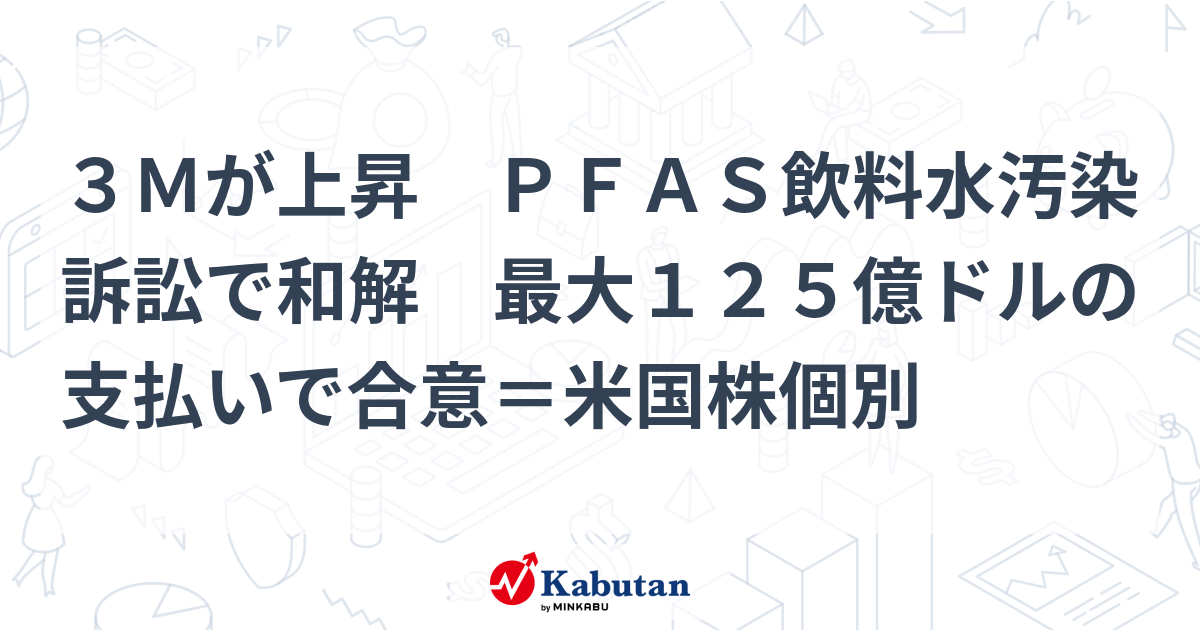 3Mが上昇 PFAS飲料水汚染訴訟で和解 最大125億ドルの支払いで合意＝米国株個別 | 個別株 - 株探ニュース