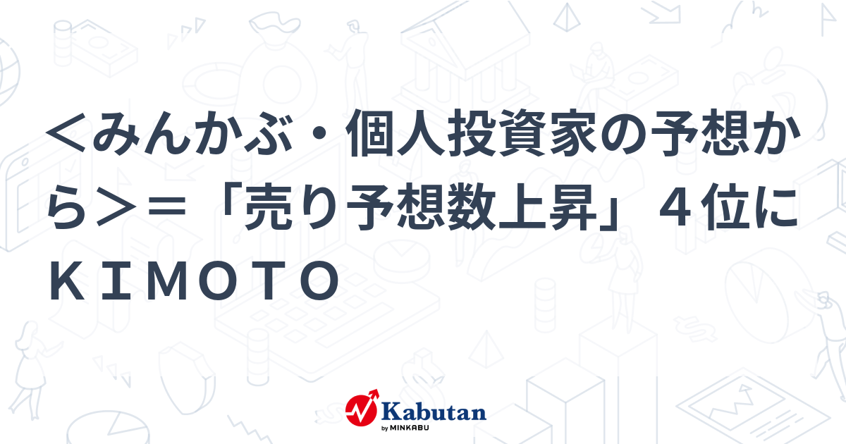 ＜みんかぶ・個人投資家の予想から＞＝「売り予想数上昇」4位にKIMOTO | 個別株 - 株探ニュース