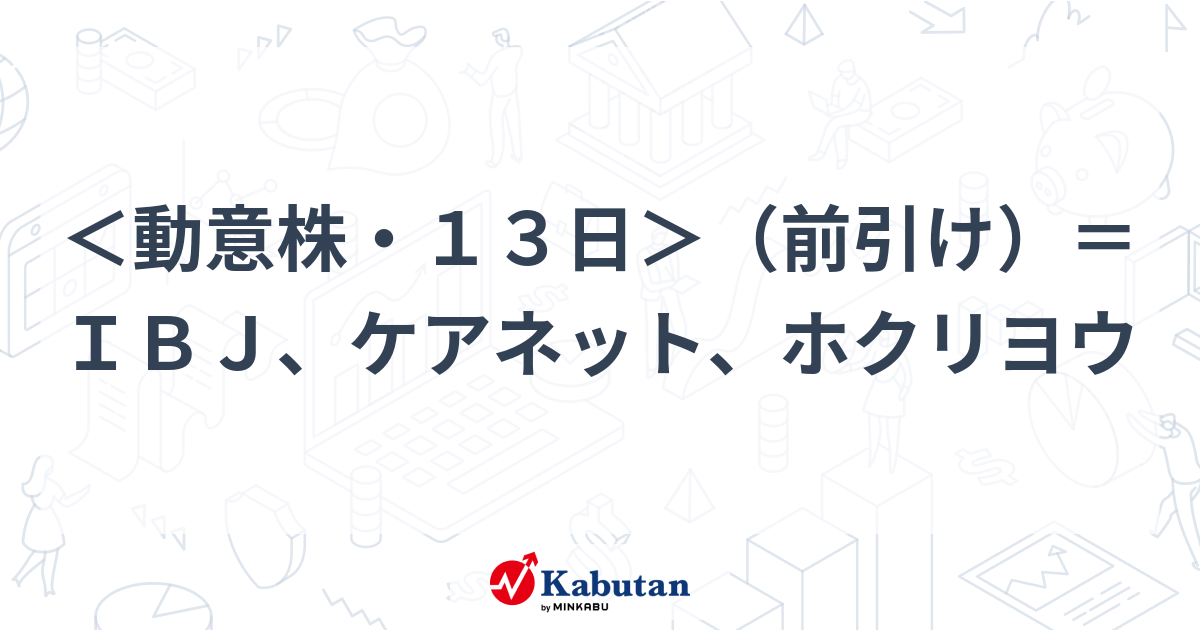 ＜動意株・13日＞（前引け）＝IBJ、ケアネット、ホクリヨウ | 個別株 - 株探ニュース
