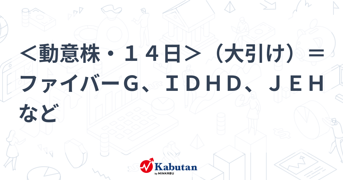 ＜動意株・14日＞（大引け）＝ファイバーG、IDHD、JEHなど | 個別株 - 株探ニュース