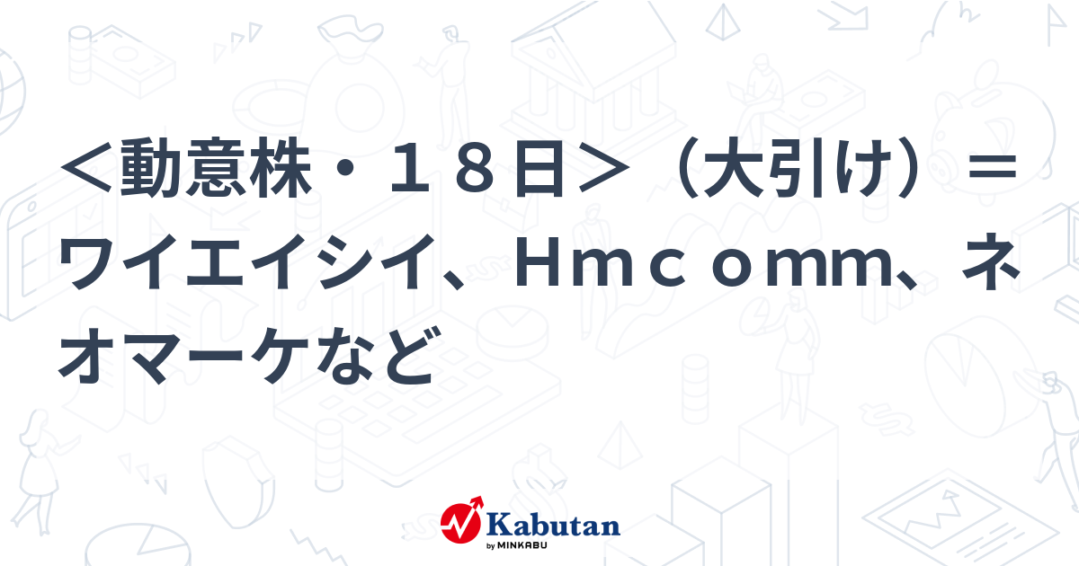 ＜動意株・18日＞（大引け）＝ワイエイシイ、Hmcomm、ネオマーケなど | 個別株 - 株探ニュース