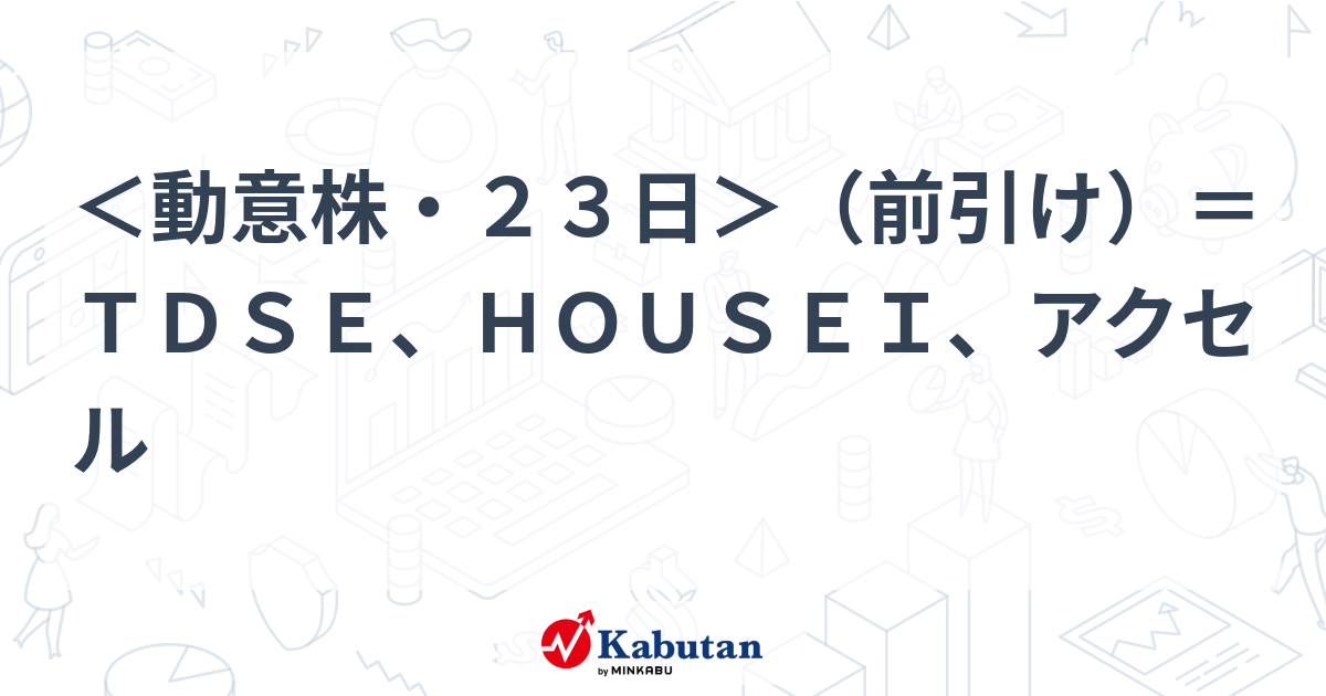 ＜動意株・23日＞（前引け）＝TDSE、HOUSEI、アクセル | 個別株 - 株探ニュース