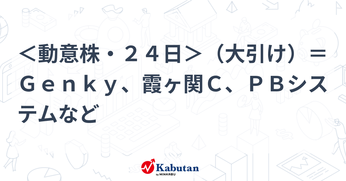 ＜動意株・24日＞（大引け）＝Genky、霞ヶ関C、PBシステムなど | 個別株 - 株探ニュース