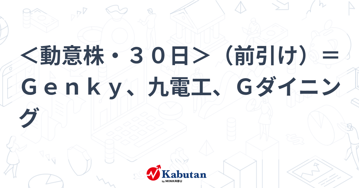 ＜動意株・30日＞（前引け）＝Genky、九電工、Gダイニング | 個別株 - 株探ニュース