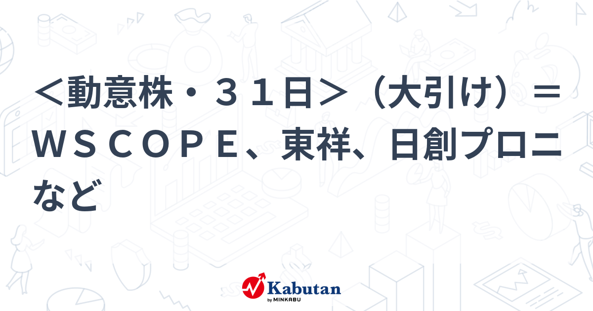 ＜動意株・31日＞（大引け）＝WSCOPE、東祥、日創プロニなど | 個別株 - 株探ニュース