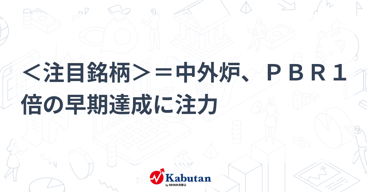 ＜注目銘柄＞＝中外炉、PBR1倍の早期達成に注力 | 個別株 - 株探ニュース