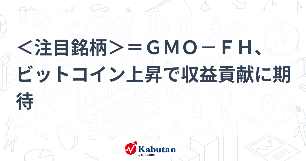＜注目銘柄＞＝GMO－FH、ビットコイン上昇で収益貢献に期待 | 個別株 - 株探ニュース