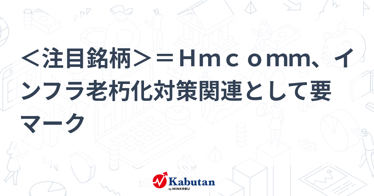 ＜注目銘柄＞＝Hmcomm、インフラ老朽化対策関連として要マーク | 個別株 - 株探ニュース