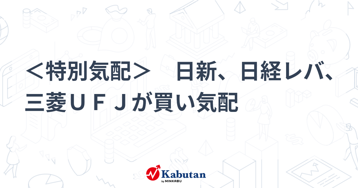 ＜特別気配＞ 日新、日経レバ、三菱UFJが買い気配 - 株探