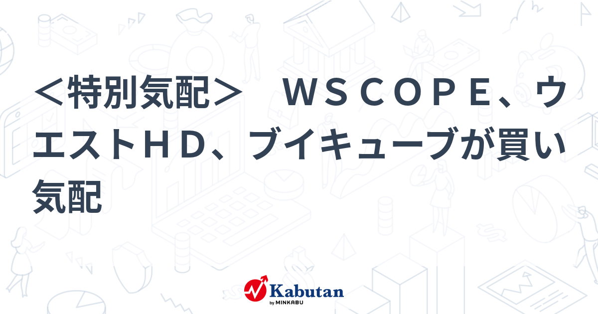＜特別気配＞ WSCOPE、ウエストHD、ブイキューブが買い気配 | 個別株 - 株探ニュース