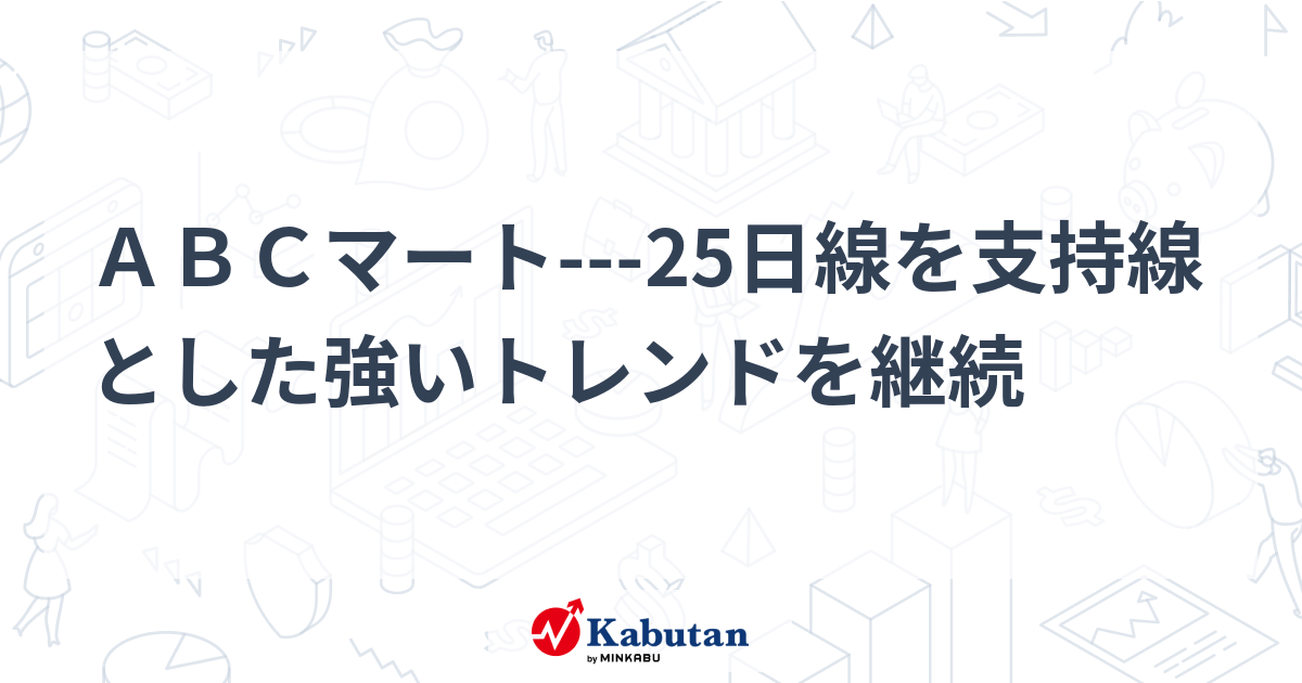 ABCマート---25日線を支持線とした強いトレンドを継続 | テクニカル - 株探ニュース
