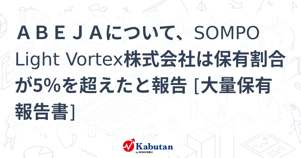 ABEJAについて、SOMPO Light Vortex株式会社は保有割合が5％を超えたと報告 [大量保有報告書] | 大量保有報告書 - 株探ニュース