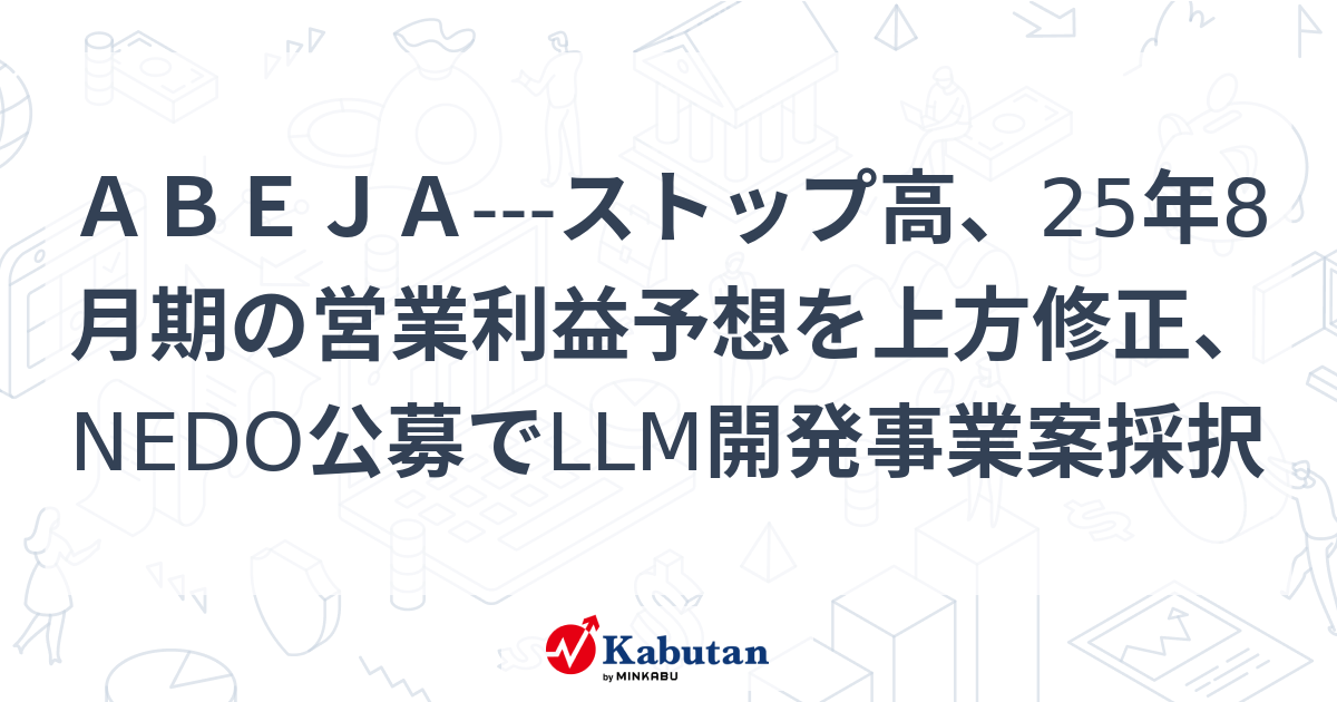 ABEJA---ストップ高、25年8月期の営業利益予想を上方修正、NEDO公募でLLM開発事業案採択 | 個別株 - 株探ニュース