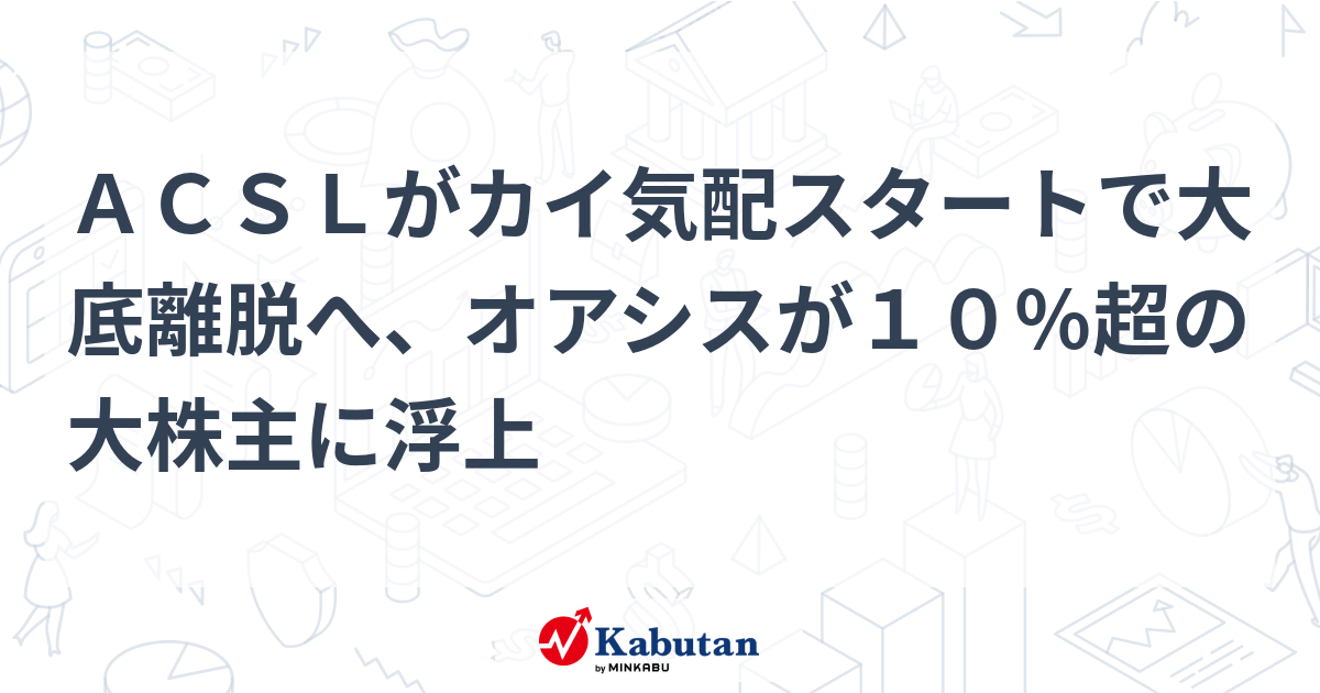 ACSLがカイ気配スタートで大底離脱へ、オアシスが10％超の大株主に浮上 | 個別株 - 株探ニュース