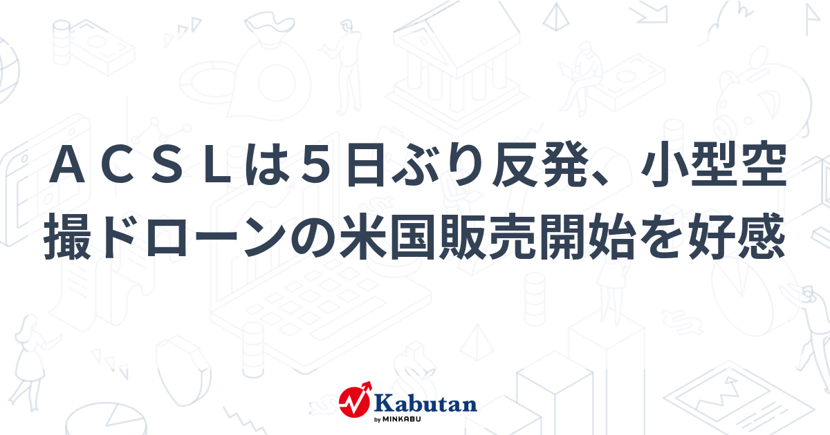 ACSLは5日ぶり反発、小型空撮ドローンの米国販売開始を好感 | 個別株 - 株探ニュース