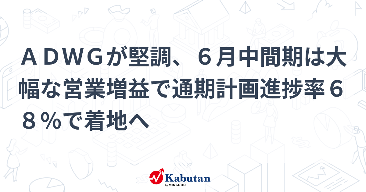 ADWGが堅調、6月中間期は大幅な営業増益で通期計画進捗率68％で着地へ | 個別株 - 株探ニュース