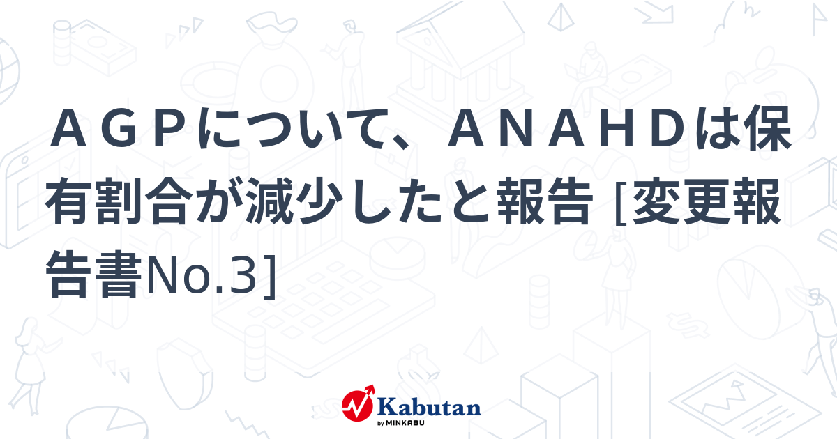 AGPについて、ANAHDは保有割合が減少したと報告 [変更報告書No.3] | 大量保有報告書 - 株探ニュース