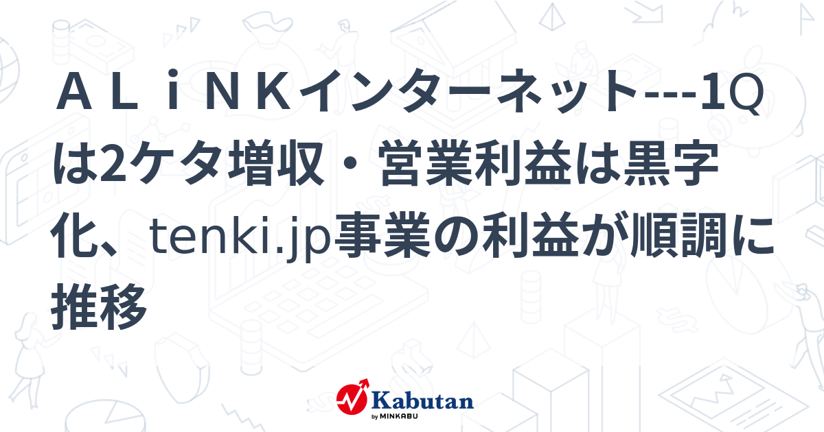 ALiNKインターネット---1Qは2ケタ増収・営業利益は黒字化、tenki.jp事業の利益が順調に推移 | 個別株 - 株探ニュース