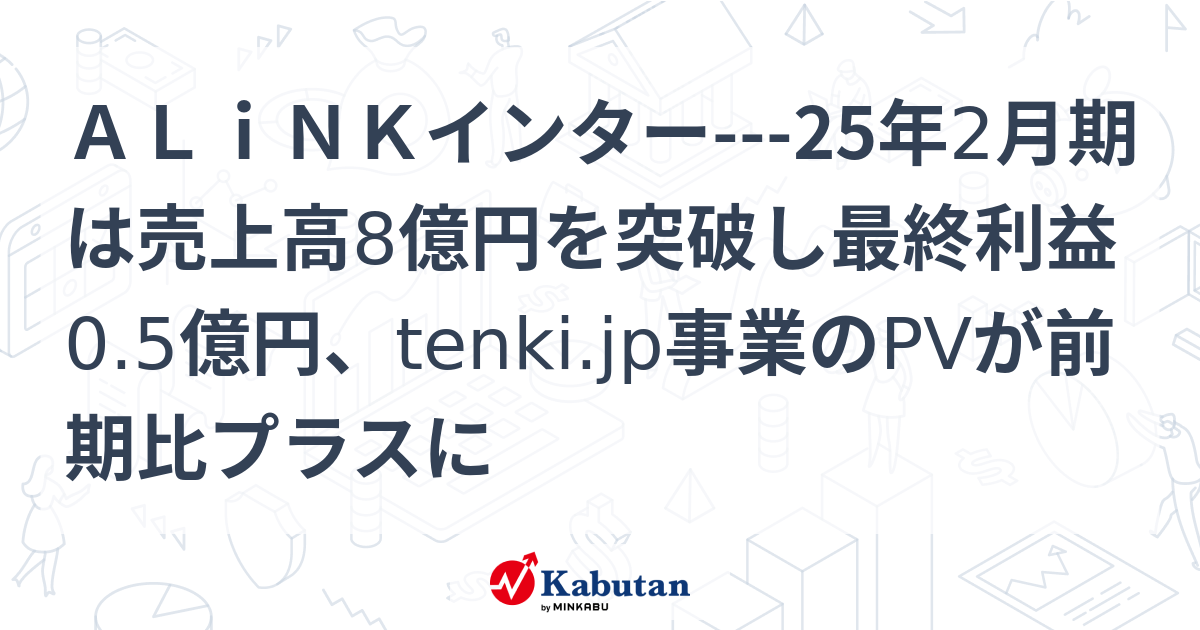 ALiNKインター---25年2月期は売上高8億円を突破し最終利益0.5億円、tenki.jp事業のPVが前期比プラスに | 個別株 - 株探ニュース