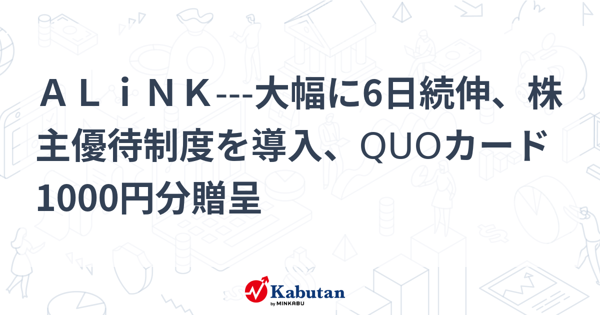 ALiNK---大幅に6日続伸、株主優待制度を導入、QUOカード1000円分贈呈 | 個別株 - 株探ニュース
